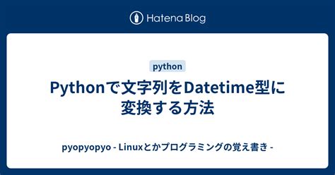 Pythonで文字列をdatetime型に変換する方法 Pyopyopyo Linuxとかプログラミングの覚え書き