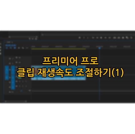 프리미어 프로 강좌 영상 속도 조절하기 1 전체 클립 길이 조절 방법 네이버 블로그
