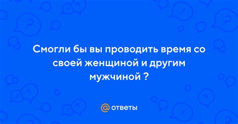 Ответы Mail Смогли бы вы проводить время со своей женщиной и другим