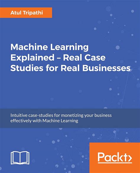 Machine Learning Explained - Real Case Studies for Real Businesses: Intuitive case-studies for ...