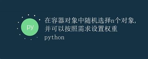 Python 在容器对象中随机选择n个对象，并可以按照需求设置权重极客教程