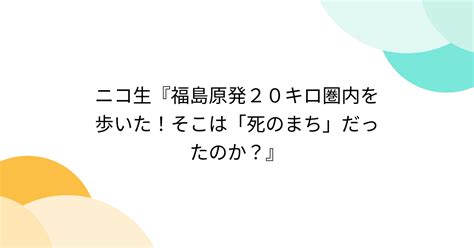 ニコ生『福島原発20キロ圏内を歩いた！そこは「死のまち」だったのか？』 5ページ目 Togetter