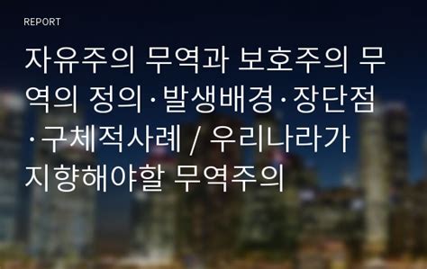 자유주의 무역과 보호주의 무역의 정의·발생배경·장단점·구체적사례 우리나라가 지향해야할 무역주의 레포트