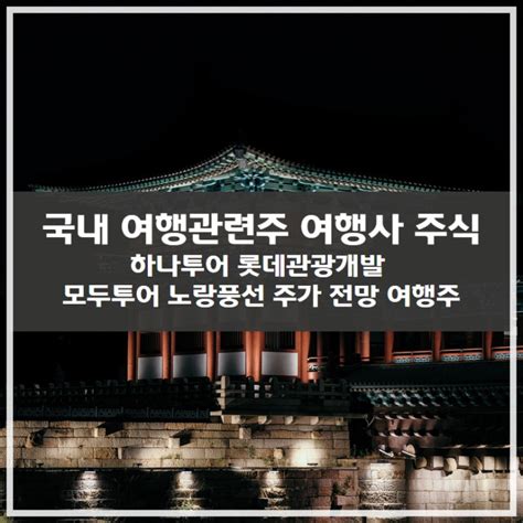 국내 여행관련주 여행사 주식 하나투어 롯데관광개발 모두투어 노랑풍선 주가 전망 여행주 네이버 블로그