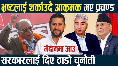 भ्रष्टलाई थर्काउदै आक्रमक भए प्रचण्ड लड्न छ भने मैदानमा आउ भन्दै