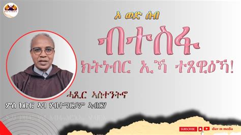 ብተስፋ ክትነብር ኢኻ ተጸዊዕኻ ኣስተንትኖ ምስ ክቡር ኣባ ሃብተማርያም ኣብርሃ Youtube