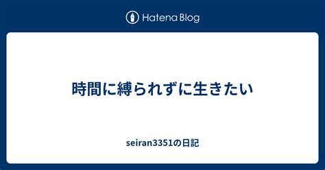 時間に縛られずに生きたい Seiran3351の日記