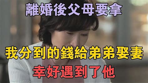 離婚後，父母要拿我分到的錢給弟弟娶妻，幸好遇到了他 兩性情感 情感故事 倫理故事 Youtube