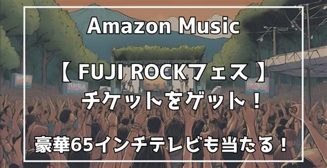 Amazon Musicでfuji Rockフェスのチケットをゲット！豪華65インチテレビも当たる！ らくあま