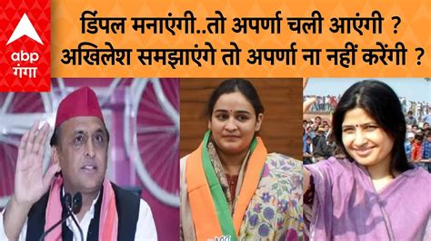Up Politics डिंपल मनाएंगीतो अपर्णा चली आएंगी अखिलेश समझाएंगे तो