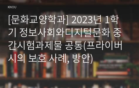 문화교양학과 2023년 1학기 정보사회와디지털문화 중간시험과제물 공통프라이버시의 보호 사례 방안 방송통신대