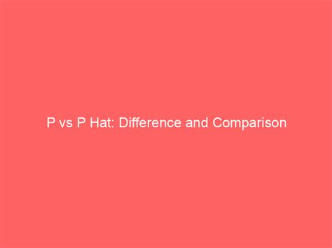 P Vs P Hat Difference And Comparison
