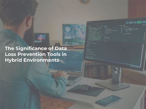 The Significance Of Data Loss Prevention Tools In Hybrid Environments