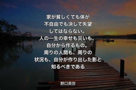 家が貧しくても体が不自由でも決して失望してはならない。人の一生の幸せも災いも、自分から作るもの。周りの人間も、周りの状況も、自分が作り出した影
