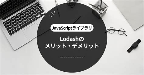 Javascript Lodash メリット・デメリット7つ徹底解説 パパエンジニアの成長録