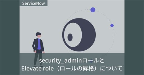 Servicenow Securityadminロールとelevate Role（ロールの昇格）について Servicenow研究所