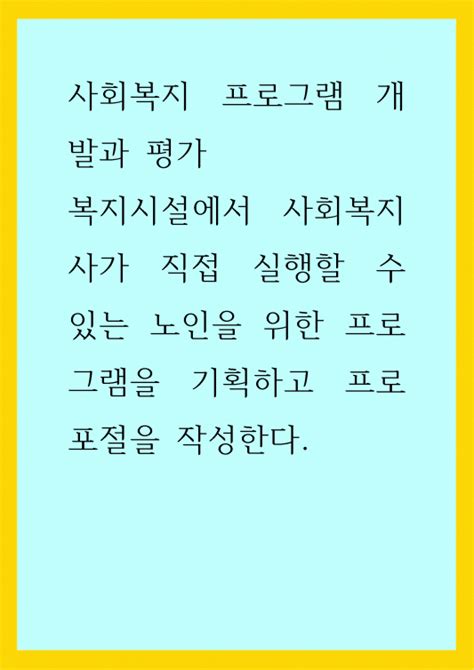 사회복지프로그램개발과평가 복지시설에서 사회복지사가 직접 실행할 수 있는 노인을 위한 프로그램을 기획하고 프로포절을 작성한다