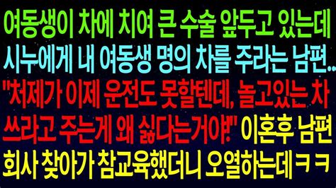 사연열차여동생이 차에 치여 큰 수술 앞두고 있는데 시누에게 내 여동생 차를 주라는 남편 처제 이제 운전 못하잖아 주면 되지 적반하장 남편놈 제대로 참교육했습니다 실화