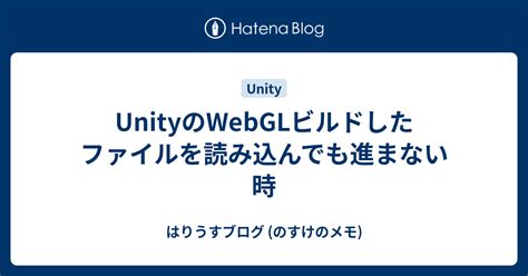 Unityのwebglビルドしたファイルを読み込んでも進まない時 はりうすブログ のすけのメモ