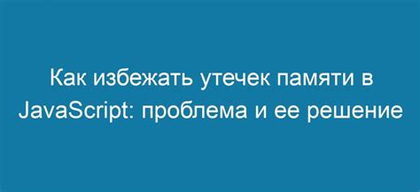 Как избежать утечек памяти в Javascript проблема и ее решение