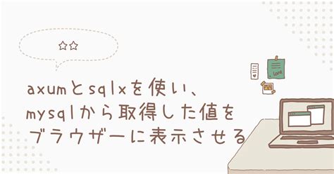 axumとsqlxを使い、mysqlから取得した値をブラウザーに表示させる｜toshi