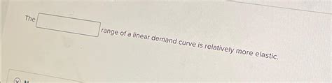 Solved The Range Of A Linear Demand Curve Is Relatively More Chegg Com