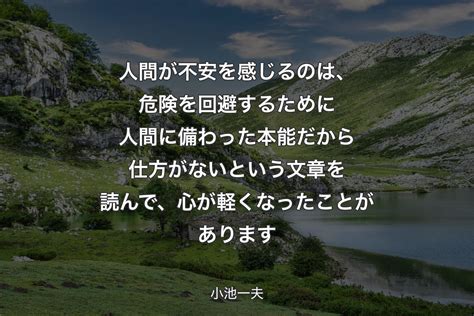人間が不安を感じるのは、危険を回避するために人間に備わった本能だから仕方がないという文章を読んで、心が軽くなったことがあります 小池一夫