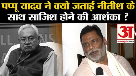Pappu Yadav Nitish Kumar Why Did Pappu Yadav Express The Fear Of A