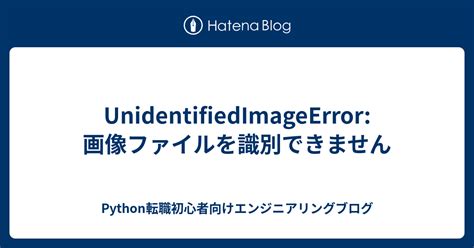UnidentifiedImageError 画像ファイルを識別できません Python転職初心者向けエンジニアリングブログ
