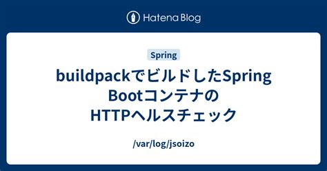 buildpackでビルドしたSpring BootコンテナのHTTPヘルスチェック var log jsoizo