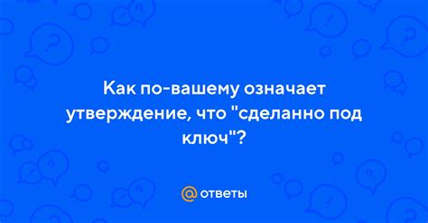 Ответы Mail: Как по-вашему означает утверждение, что "сделанно под ключ"?