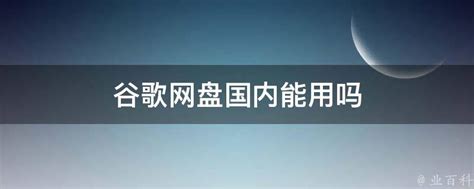 谷歌网盘国内能用吗 业百科
