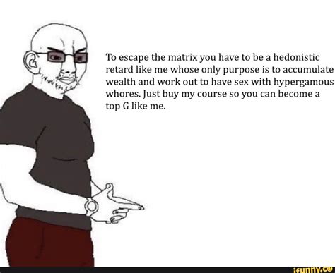 To Escape The Matrix You Have To Be A Hedonistic Retard Like Me Whose