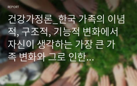 건강가정론한국 가족의 이념적 구조적 기능적 변화에서 자신이 생각하는 가장 큰 가족 변화와 그로 인한 문제점과 해결방안에