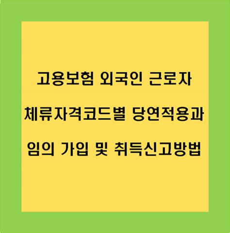고용보험 외국인 근로자 체류자격 코드별 당연 적용과 임의 가입 구분 및 취득 신고 방법 네이버 블로그