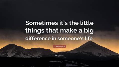 L Penelope Quote Sometimes Its The Little Things That Make A Big