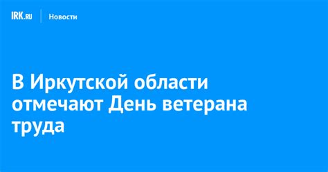 В Иркутской области отмечают День ветерана труда Новости Иркутска экономика спорт медицина