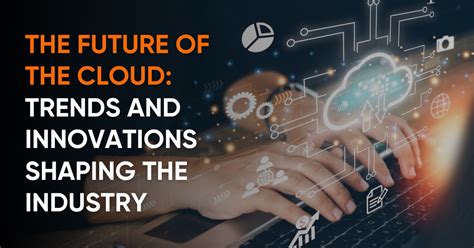 The Future Of The Cloud Trends And Innovations Shaping The Industry