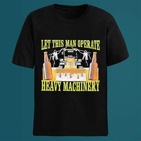 Let This Man Operate Heavy Machinery Shirt Hoodie Sweater Longsleeve