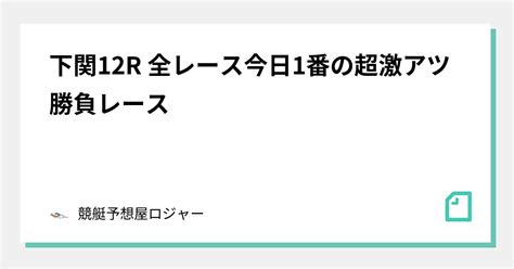 下関12r 全レース今日1番の超激アツ勝負レース🔥🔥🔥🔥｜競艇予想屋ロジャー🏆｜note