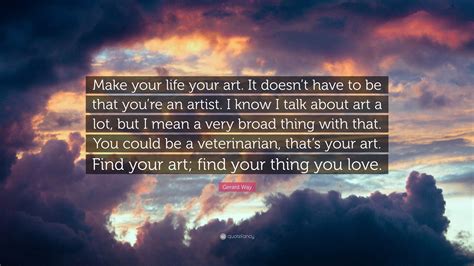 Gerard Way Quote “make Your Life Your Art It Doesnt Have To Be That