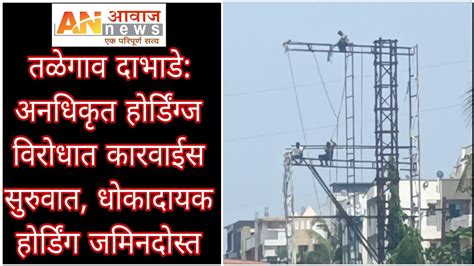 तळेगाव दाभाडे अनधिकृत होर्डिंग्ज विरोधात कारवाईस सुरुवात धोकादायक
