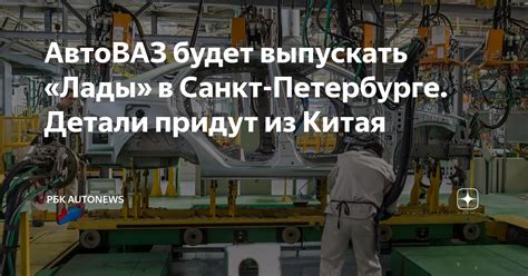 АвтоВАЗ будет выпускать «Лады в Санкт Петербурге Детали придут из Китая РБК Autonews Дзен