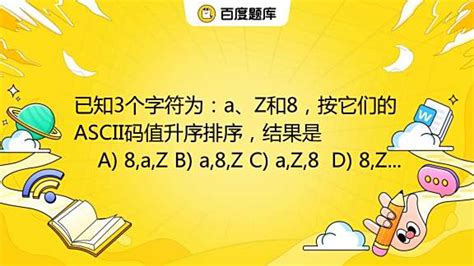 已知3个字符为：a、z和8，按它们的ascii码值升序排序，结果是 A 8 A Z B A 8 Z C A Z 8 D 8 Z 百度教育