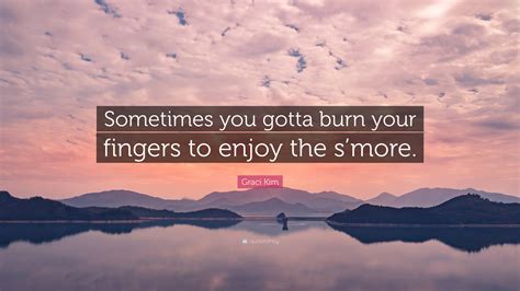 Graci Kim Quote Sometimes You Gotta Burn Your Fingers To Enjoy The S