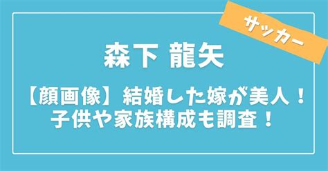 【顔画像】森下龍矢の結婚した嫁が美人！子供や家族構成も調査！ Mizunoblog