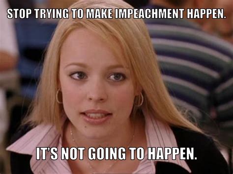 Stop Trying To Make Impeachment Happen Stop Trying To Make Fetch Happen Know Your Meme