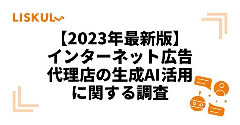 【調査】広告代理店の生成ai活用、762の広告主が肯定的。インターネット広告代理店の生成ai活用に関する調査 Liskul