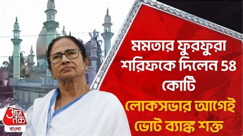 মমতার ফুরফুরা শরিফকে দিলেন 58 কোটি লোকসভার আগেই ভোট ব্যাঙ্ক শক্ত