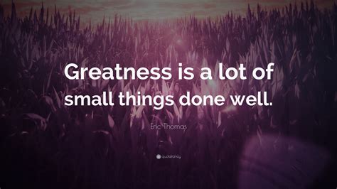 Eric Thomas Quote Greatness Is A Lot Of Small Things Done Well